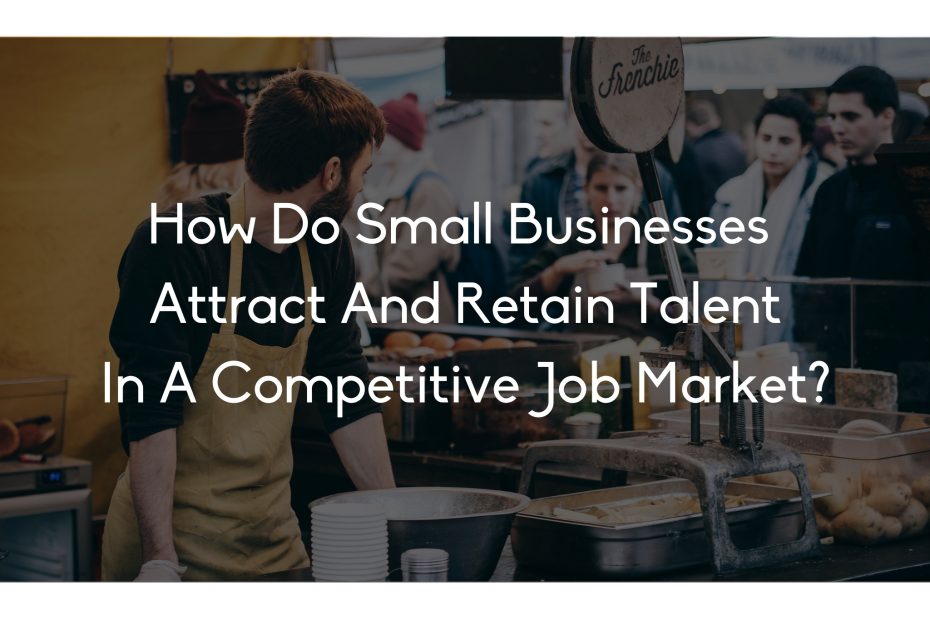 How Do Small Businesses Attract And Retain Talent In A Competitive Job ...
